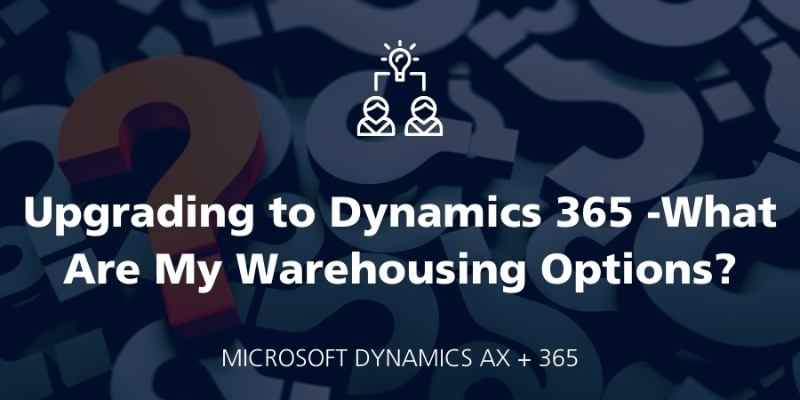 Upgrading to Dynamics 365 ... What Are My Warehousing Options? Upgrading to Dynamics 365 ... What Are My Warehousing Options?